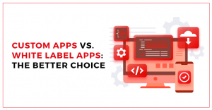 CUSTOM APPS VS. WHITE LABEL APPS: THE BETTER CHOICE