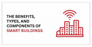THE BENEFITS, TYPES, AND COMPONENTS OF SMART BUILDINGS