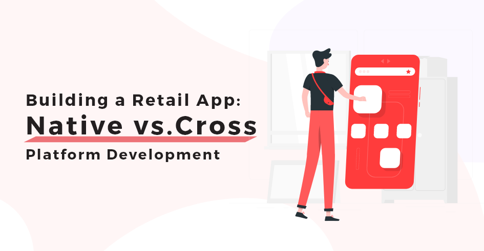 Native vs Cross-Platform: Which is best for Retail App Development
