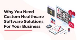 Why You Need Custom Healthcare Software Solutions for Your Business